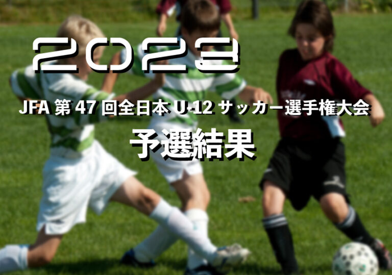 JFA第47回全日本U-12サッカー選手権大会2023 予選 結果 - Japan-sports
